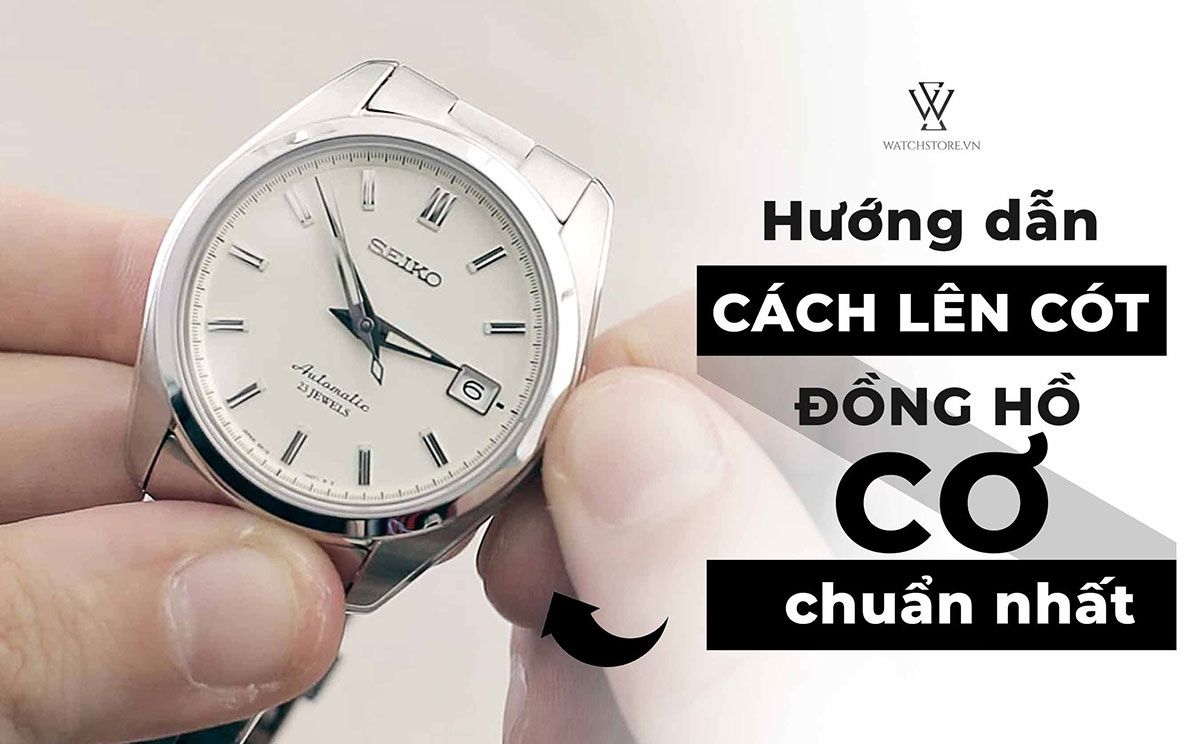 Đọc kỹ cách lên cót đồng hồ cơ chuẩn xác nhất để tránh gây hỏng hóc