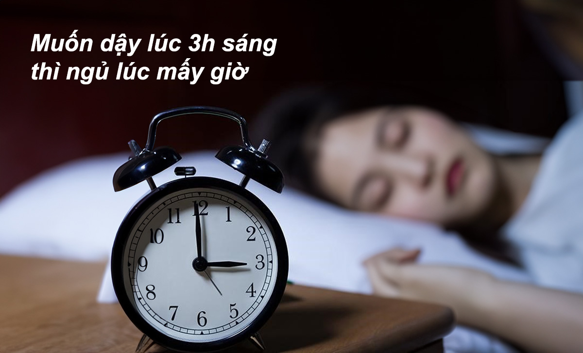Muốn dậy lúc 3h sáng thì ngủ lúc mấy giờ đồng hồ không mệt?